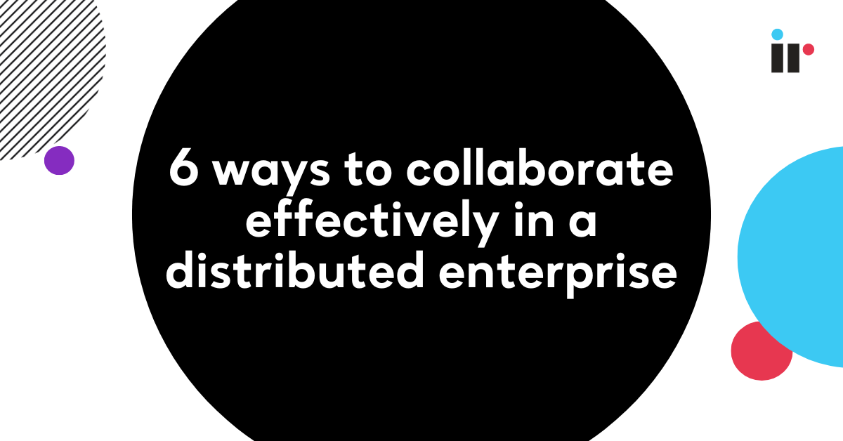 6 ways to collaborate effectively in a distributed enterprise | IR